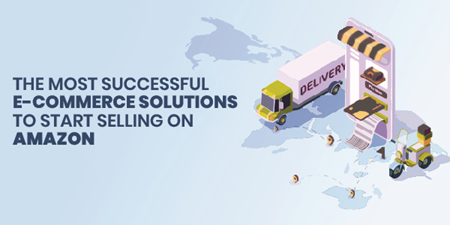The Most Successful E-Commerce Solutions to Start Selling on Amazon